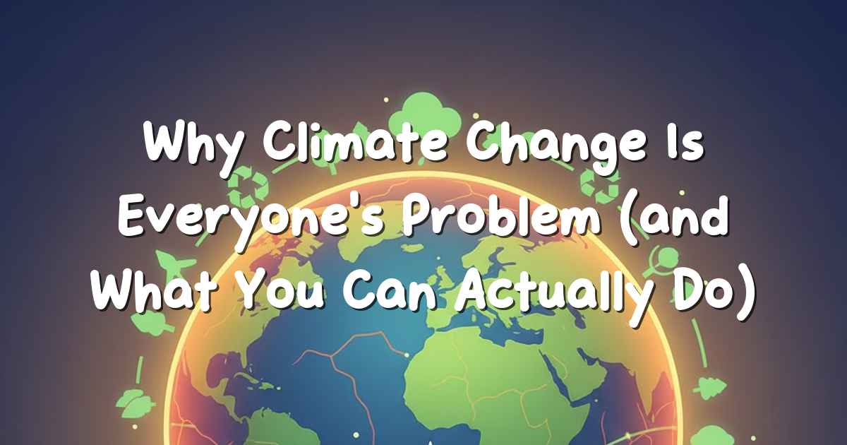Why Climate Change Affects Everyone | Real Ways to Take Action